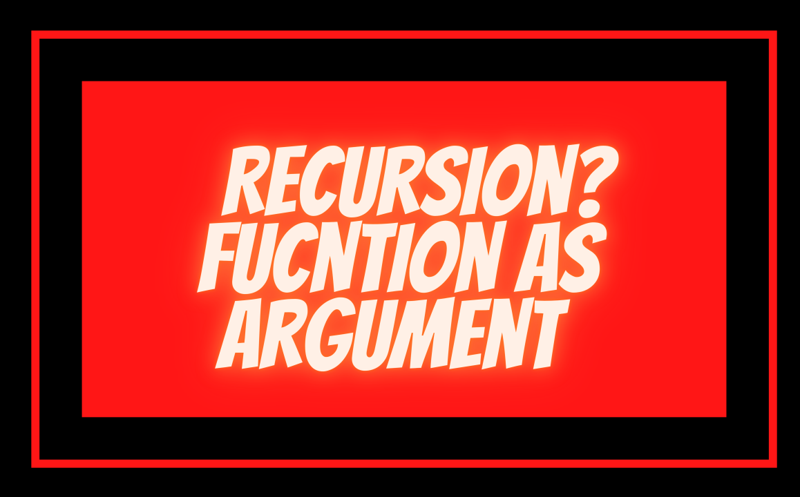 RECURSION ?? Don't worry it's just FUNCTION AS ARGUMENT RECURSION ?? Don't worry it's just FUNCTION AS ARGUMENT
