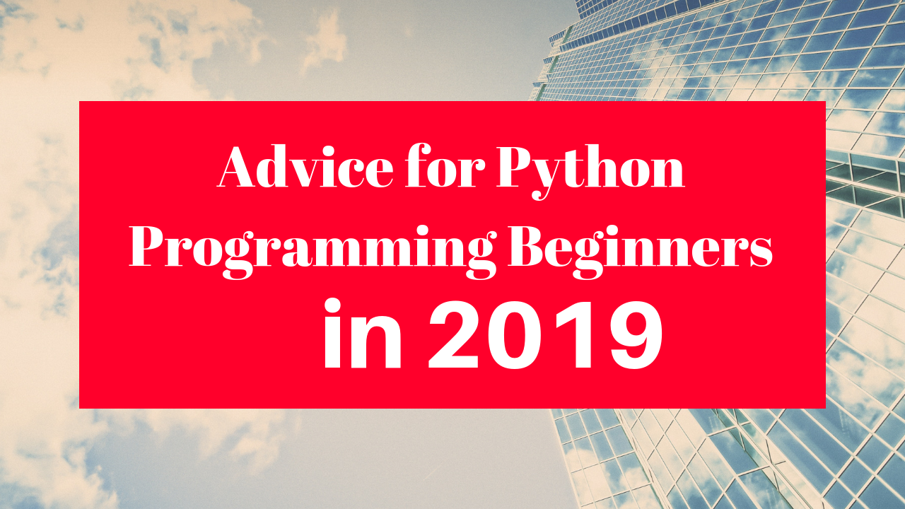Advice for Python Programming Beginners in 2019 Advice for Python Programming Beginners in 2019