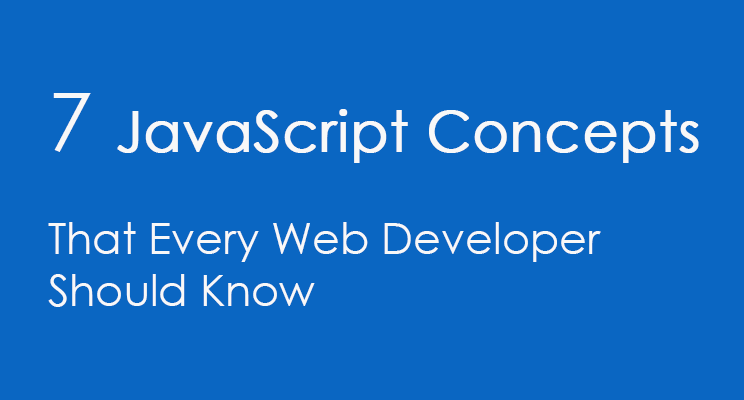 7 JavaScript Concepts That Every Web Developer Should Know 7 JavaScript Concepts That Every Web Developer Should Know