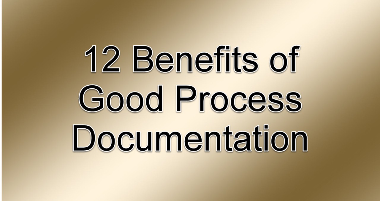 Twelve Benefits of Good Process Documentation Twelve Benefits of Good Process Documentation