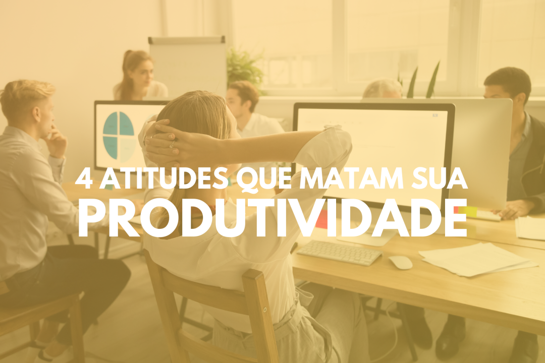 4 atitudes que matam a sua produtividade 4 atitudes que matam a sua produtividade