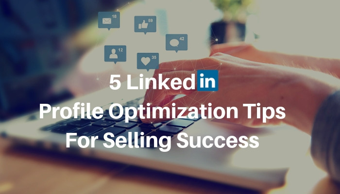 5 LinkedIn Profile Optimization Tips For Selling Success 5 LinkedIn Profile Optimization Tips For Selling Success