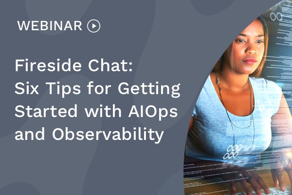 Fireside Chat: Six Tips for Getting Started with AIOps and Observability Fireside Chat: Six Tips for Getting Started with AIOps and Observability