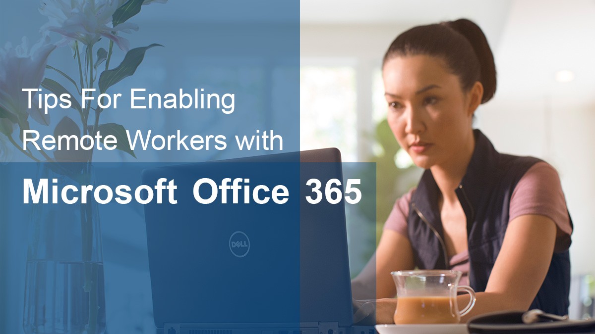 Tips for Enabling Remote Workers with Microsoft Office 365 Tips for Enabling Remote Workers with Microsoft Office 365