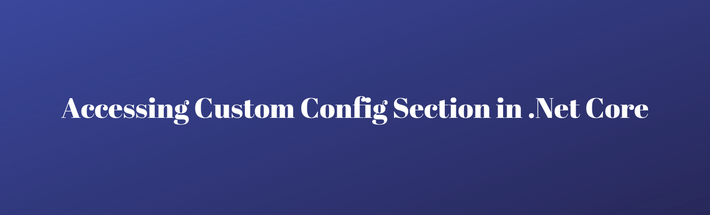 Accessing Custom Configuration Section in .Net Core Accessing Custom Configuration Section in .Net Core