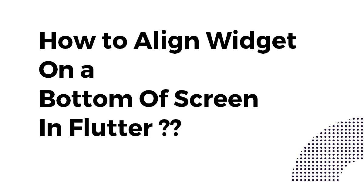 How to Align Widget On a Bottom Of Screen In Flutter? How to Align Widget On a Bottom Of Screen In Flutter?