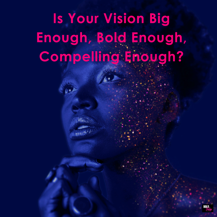 Is Your Vision Big Enough, Bold Enough, Compelling Enough? Is Your Vision Big Enough, Bold Enough, Compelling Enough?