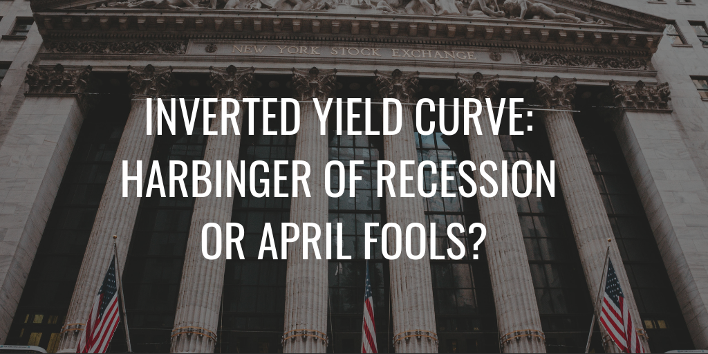 Inverted Yield Curve: Harbinger of Recession or April Fools? Inverted Yield Curve: Harbinger of Recession or April Fools?