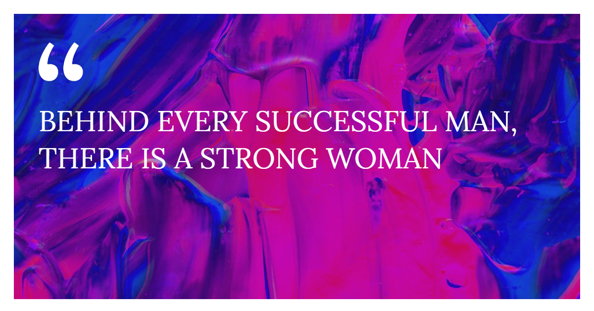 BEHIND EVERY SUCCESSFUL MAN, THERE IS A STRONG WOMAN BEHIND EVERY SUCCESSFUL MAN, THERE IS A STRONG WOMAN