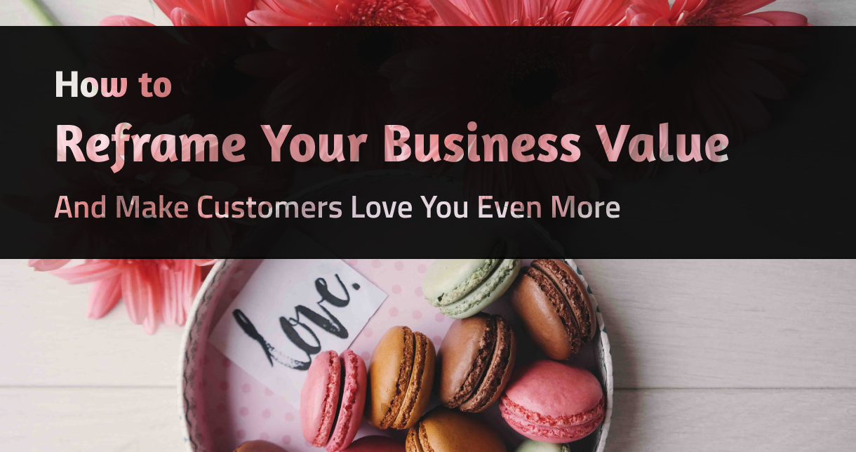 Reframe Your Business Value and Make Customers Love You Even More Reframe Your Business Value and Make Customers Love You Even More