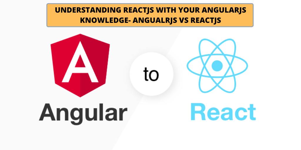 Understanding ReactJS with your AngularJS Knowledge- AngualrJS vs ReactJS Understanding ReactJS with your AngularJS Knowledge- AngualrJS vs ReactJS