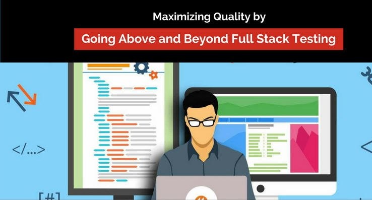Maximizing Quality by Going Above and Beyond Full Stack Testing Maximizing Quality by Going Above and Beyond Full Stack Testing