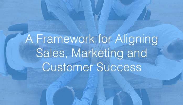 A Framework for Aligning Sales, Marketing, and Customer Success A Framework for Aligning Sales, Marketing, and Customer Success