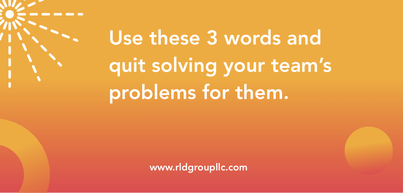 Quit Solving Your Team's Problems for Them Quit Solving Your Team's Problems for Them