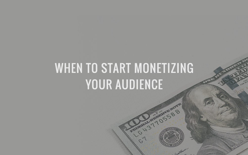 When To Start Monetizing Your Audience When To Start Monetizing Your Audience