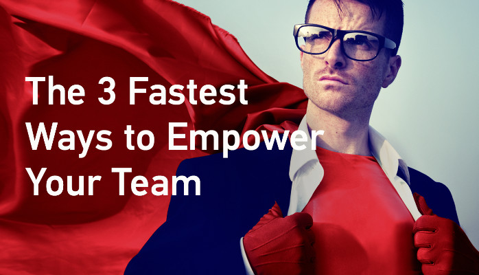 The 3 Fastest Ways to Empower Your Team The 3 Fastest Ways to Empower Your Team