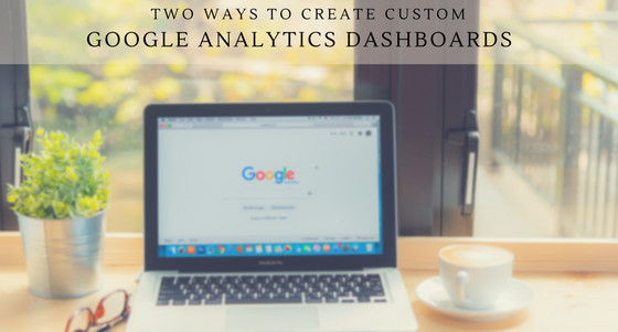 Two Ways to Create Custom Google Analytics Dashboards Two Ways to Create Custom Google Analytics Dashboards