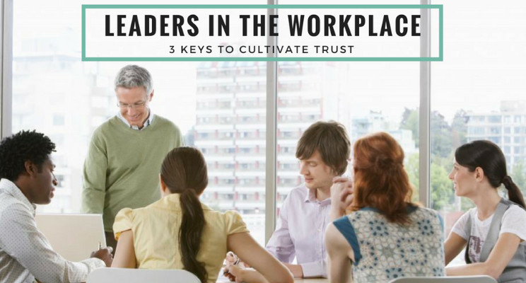 Leaders in the Workplace: 3 Keys to Cultivate Trust Leaders in the Workplace: 3 Keys to Cultivate Trust