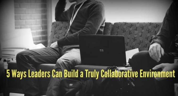 5 Ways Leaders Can Build a Truly Collaborative Environment 5 Ways Leaders Can Build a Truly Collaborative Environment