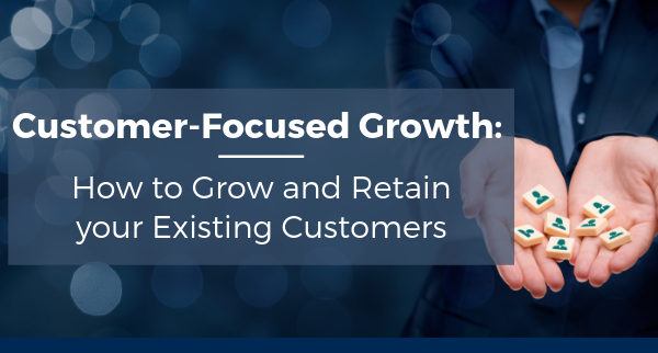 Customer-Focused Growth: How to Grow and Retain Your Existing Customers Customer-Focused Growth: How to Grow and Retain Your Existing Customers