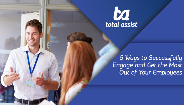 Five Ways to Successfully Engage and Get the Most Out of Your Employees Five Ways to Successfully Engage and Get the Most Out of Your Employees
