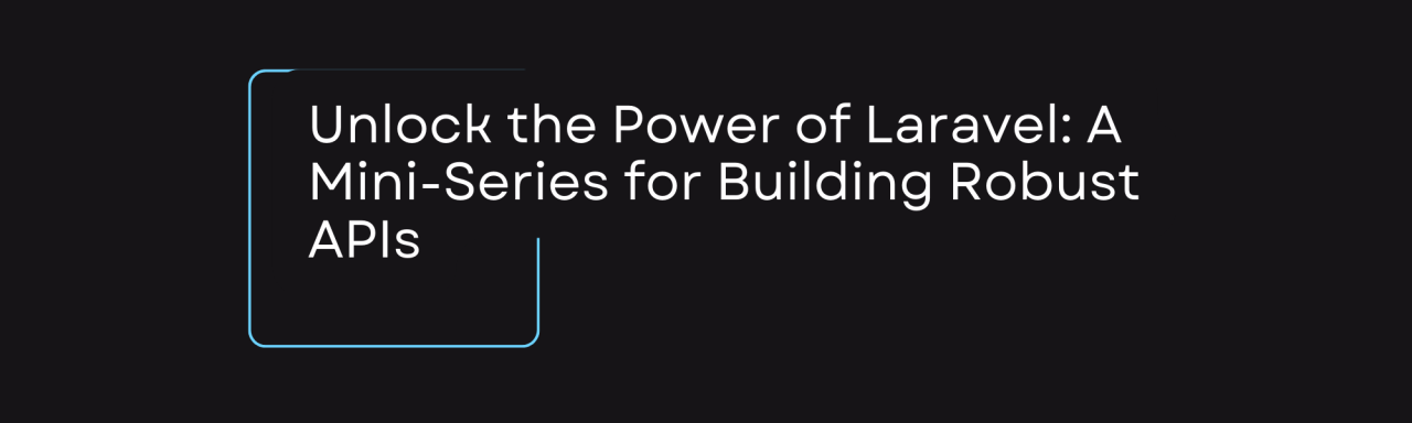 A Mini-Series for building Robust APIs using PHP and Laravel A Mini-Series for building Robust APIs using PHP and Laravel