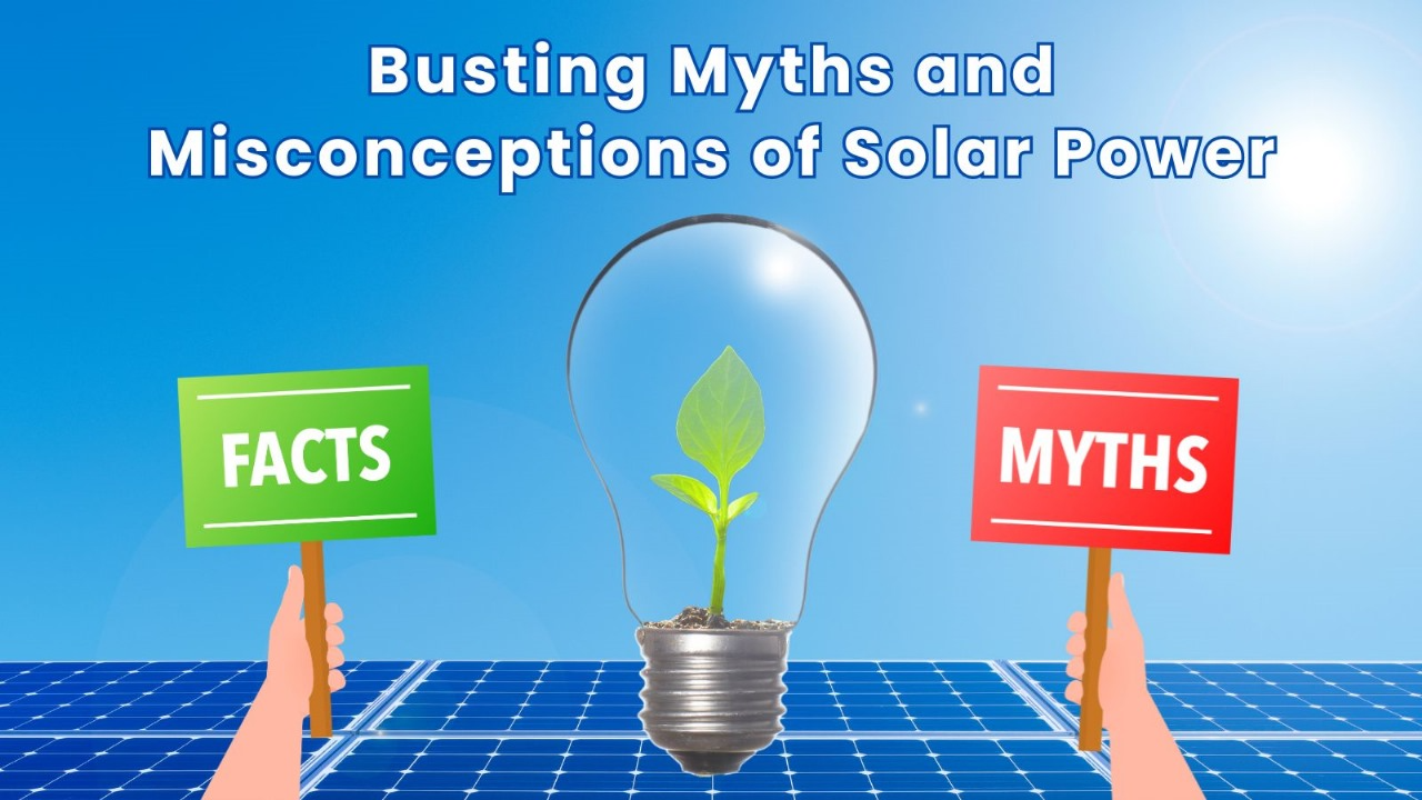 Busting Myths and Misconceptions of Solar Power Busting Myths and Misconceptions of Solar Power