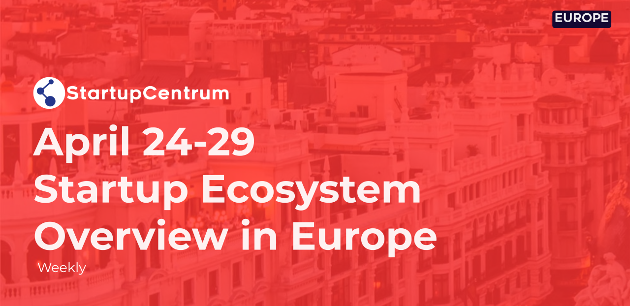 Weekly Startup Ecosystem Overview in Europe / 24 - 29 April Weekly Startup Ecosystem Overview in Europe / 24 - 29 April