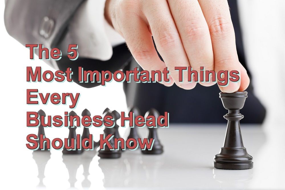 The 5 Most Important Things Every Business Head Should Know The 5 Most Important Things Every Business Head Should Know