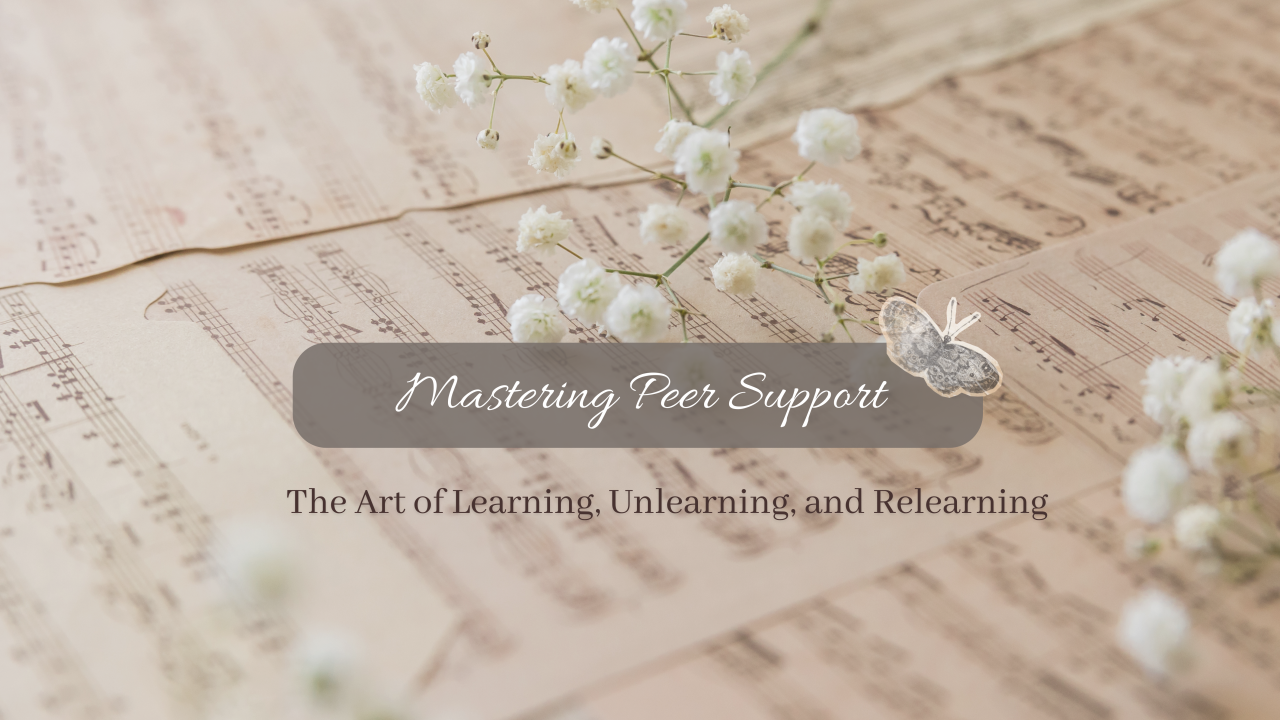 Mastering Peer Support: The Art of Learning, Unlearning, and Relearning Mastering Peer Support: The Art of Learning, Unlearning, and Relearning
