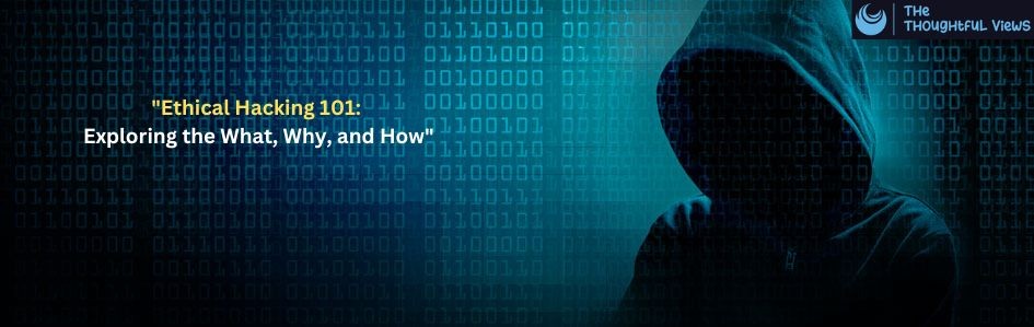 Ethical Hacking 101: Exploring the What, Why, and How Ethical Hacking 101: Exploring the What, Why, and How