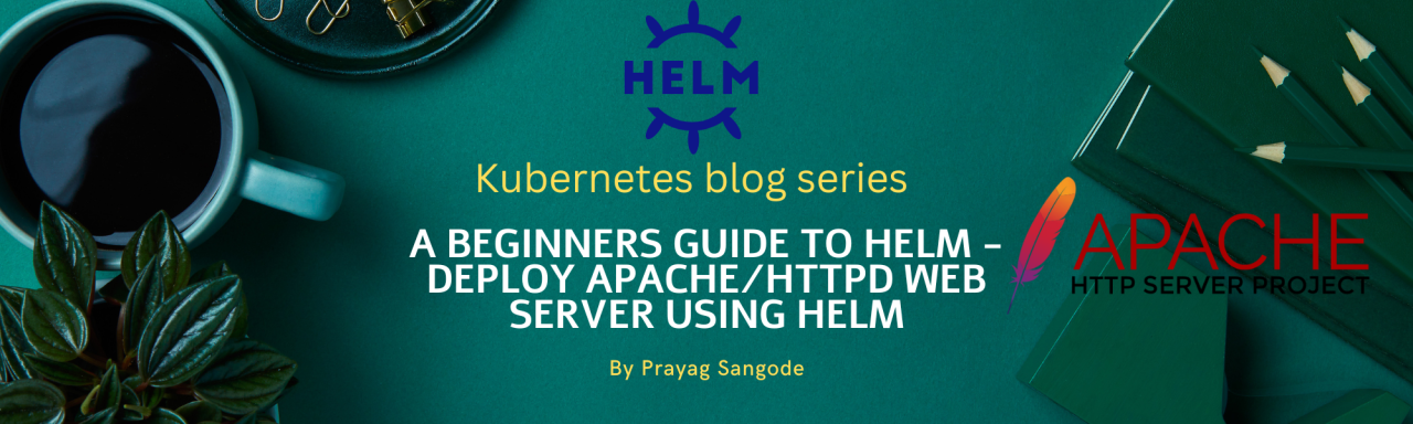 A Beginners Guide to Helm - Deploy Apache/HTTPD Web Server using Helm A Beginners Guide to Helm - Deploy Apache/HTTPD Web Server using Helm