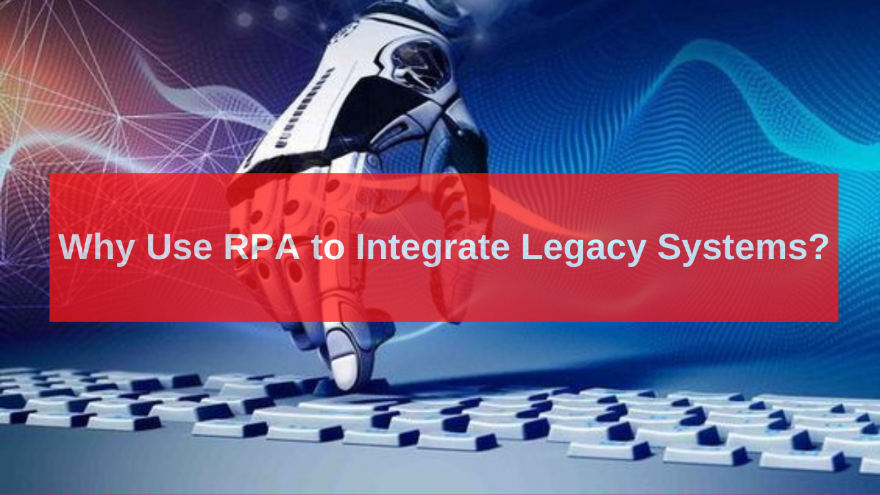 Why Use RPA to Integrate Legacy Systems? Why Use RPA to Integrate Legacy Systems?
