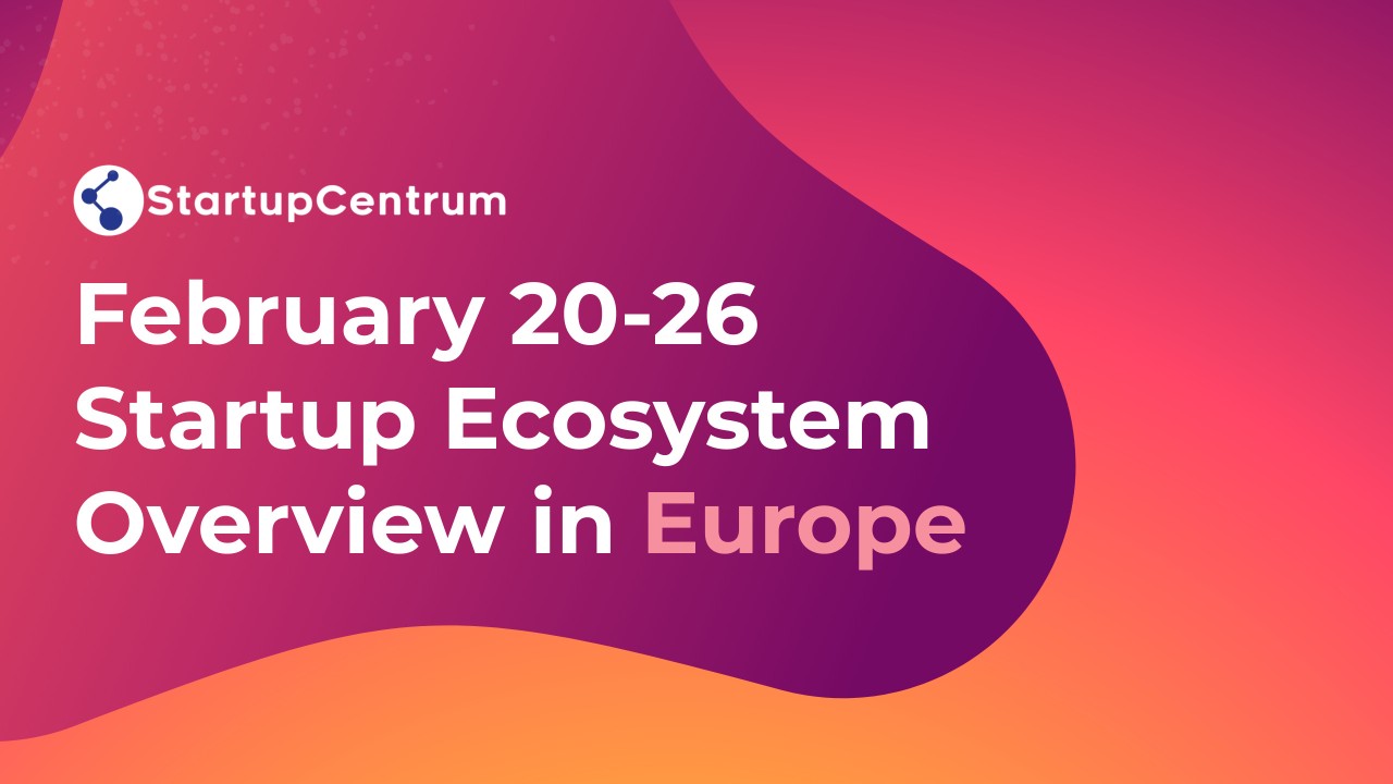 Weekly Startup Ecosystem Overview in Europe / 20 - 26 February Weekly Startup Ecosystem Overview in Europe / 20 - 26 February