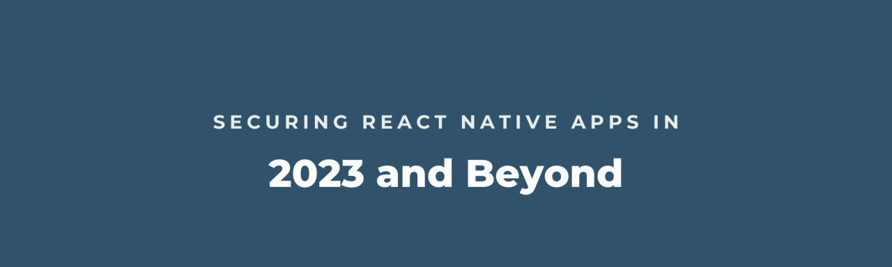 Securing React Native Apps in 2023 and Beyond Securing React Native Apps in 2023 and Beyond