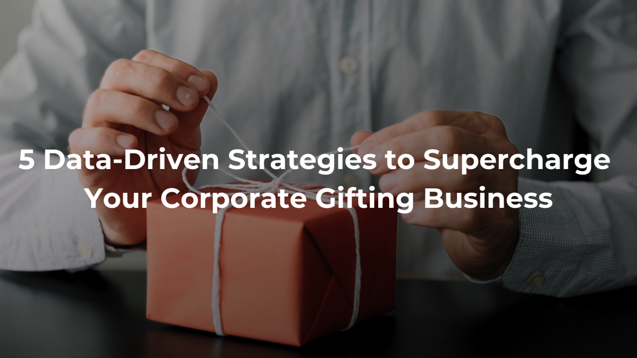 5 Data-Driven Strategies to Supercharge Your Corporate Gifting Business 5 Data-Driven Strategies to Supercharge Your Corporate Gifting Business