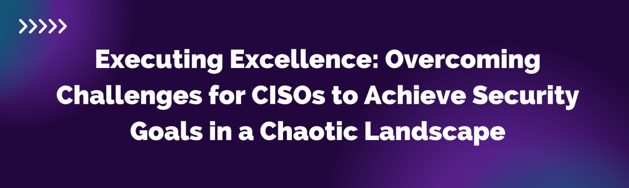 Executing Excellence: Overcoming Challenges for CISOs to Achieve ... Executing Excellence: Overcoming Challenges for CISOs to Achieve ...