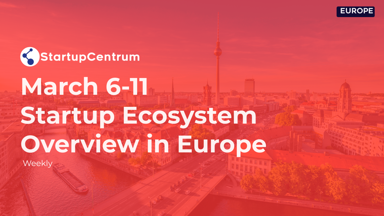 Weekly Startup Ecosystem Overview in Europe / 6 - 11 March Weekly Startup Ecosystem Overview in Europe / 6 - 11 March