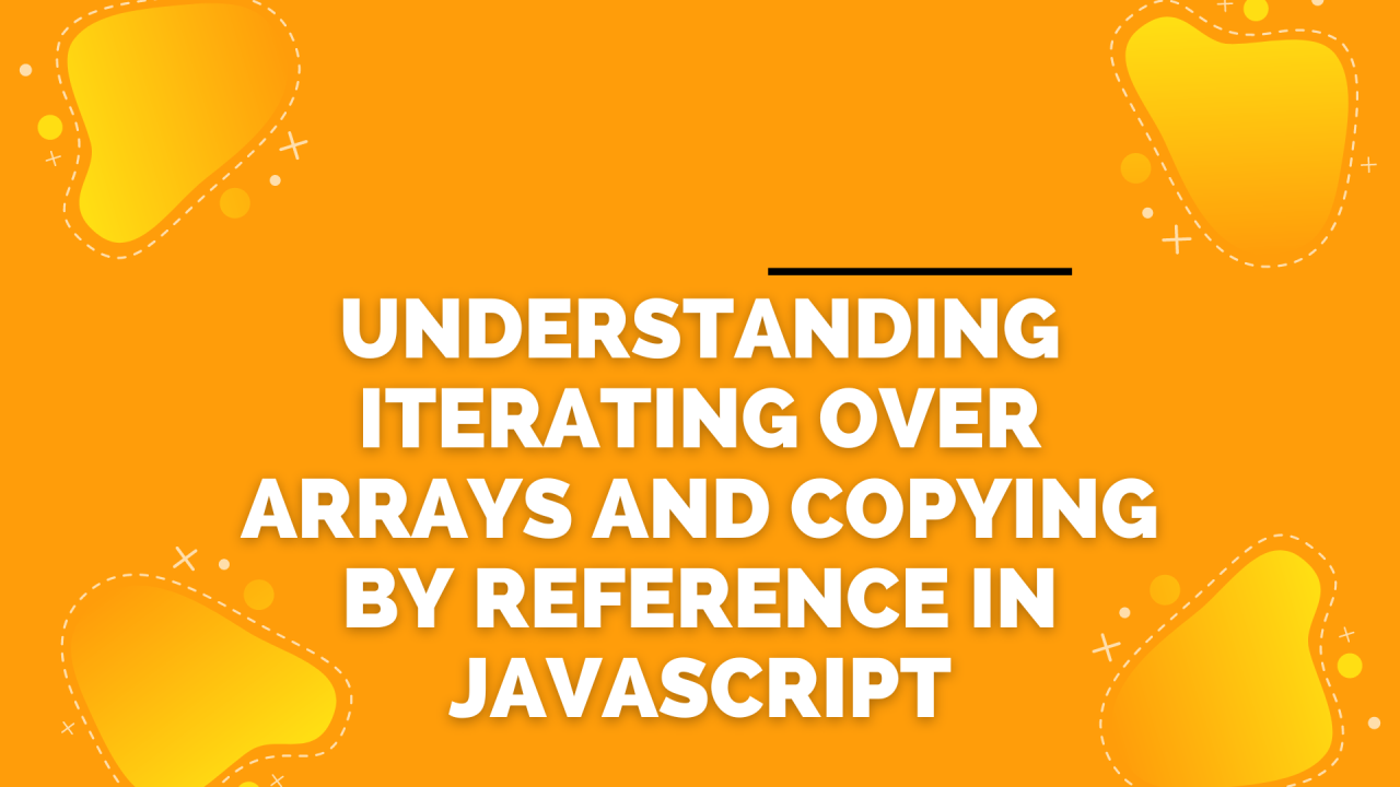 Understanding Iterating Over Arrays and Copying by Reference in JavaScript Understanding Iterating Over Arrays and Copying by Reference in JavaScript