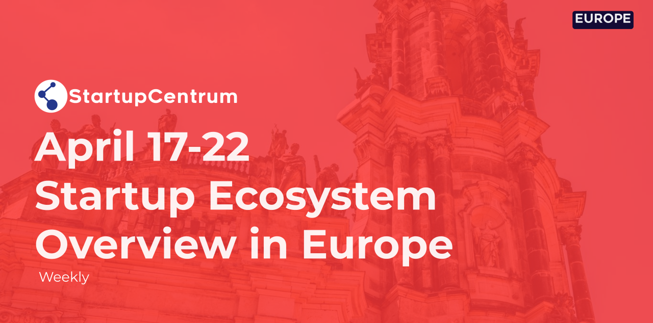 Weekly Startup Ecosystem Overview in Europe / 17 – 22 April Weekly Startup Ecosystem Overview in Europe / 17 – 22 April