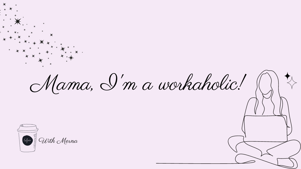 Mama, I'm a workaholic! Mama, I'm a workaholic!