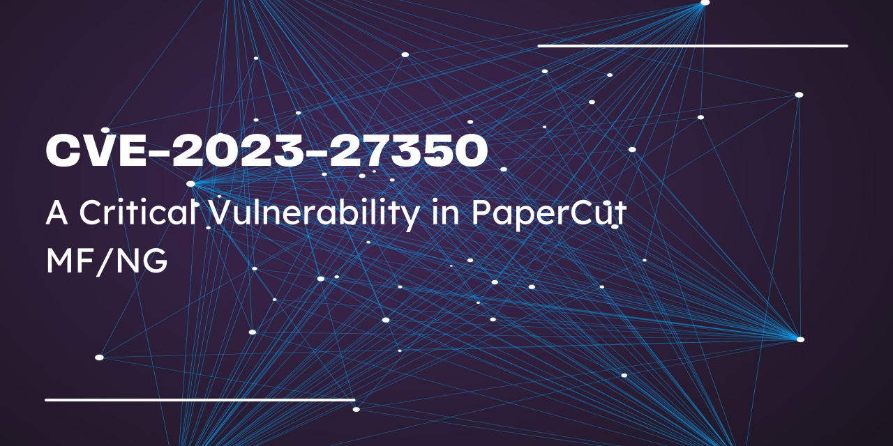 CVE-2023-27350: A Critical Vulnerability in PaperCut MF/NG CVE-2023-27350: A Critical Vulnerability in PaperCut MF/NG