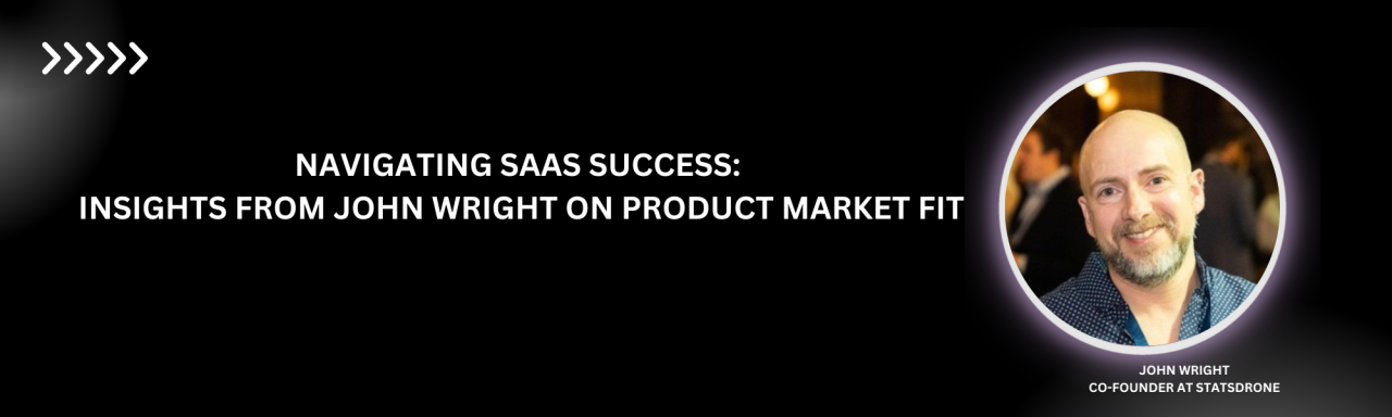 Navigating SaaS Success: Insights from John Wright on Product Market Fit Navigating SaaS Success: Insights from John Wright on Product Market Fit