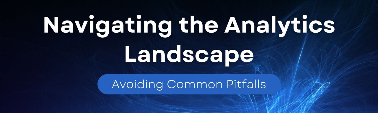 Navigating the Analytics Landscape: Avoiding Common Pitfalls Navigating the Analytics Landscape: Avoiding Common Pitfalls