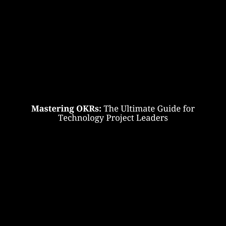 Mastering OKRs: The Ultimate Guide for Technology Project Leaders Mastering OKRs: The Ultimate Guide for Technology Project Leaders