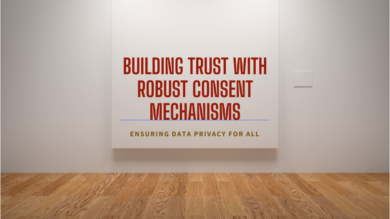 Building Trust: The Importance of Robust Consent Mechanisms in Data Privacy Building Trust: The Importance of Robust Consent Mechanisms in Data Privacy