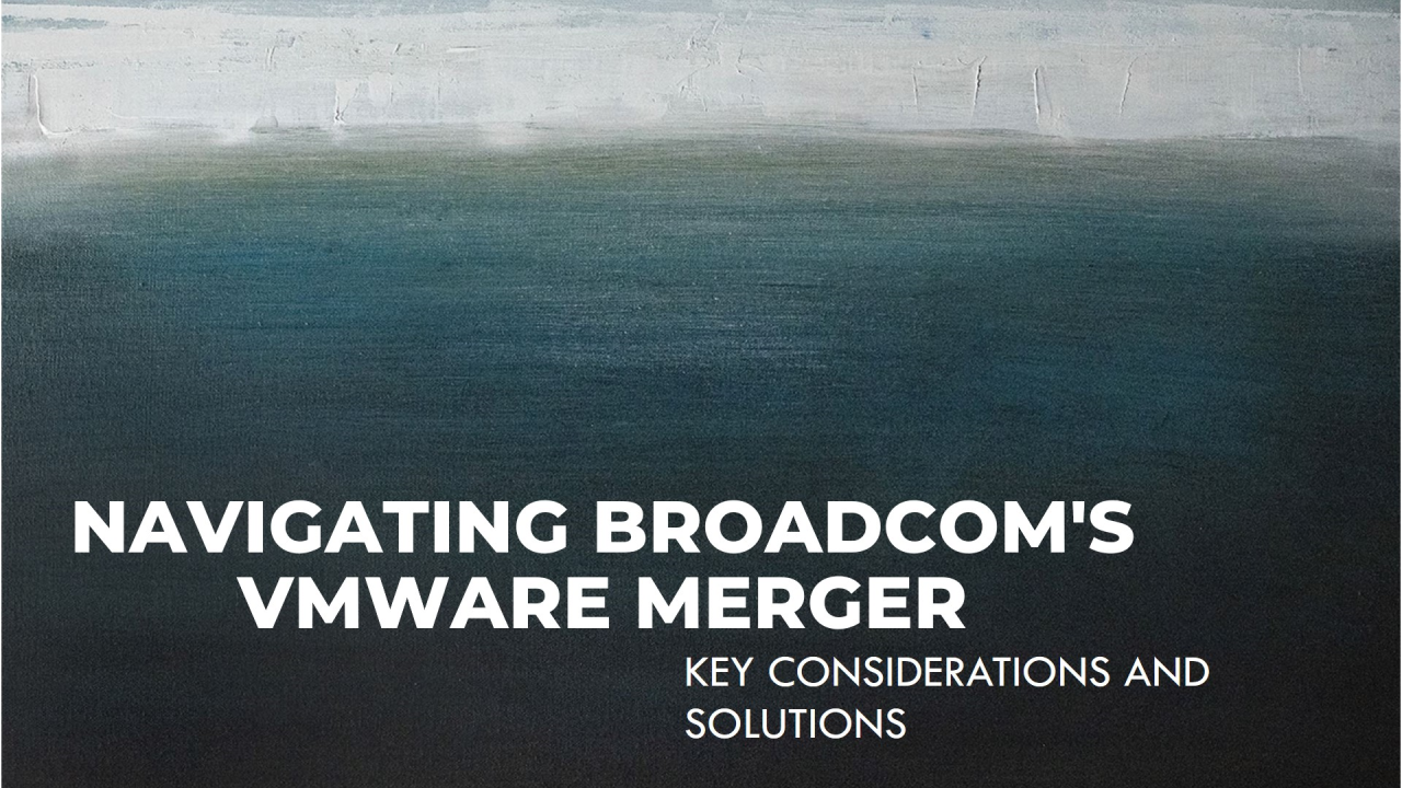 Navigating Broadcom's VMware Merger: Key Considerations and Solutions Navigating Broadcom's VMware Merger: Key Considerations and Solutions