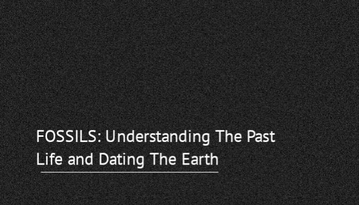 FOSSILS: UNDERSTANDING THE PAST LIFE AND DATING THE EARTH FOSSILS: UNDERSTANDING THE PAST LIFE AND DATING THE EARTH