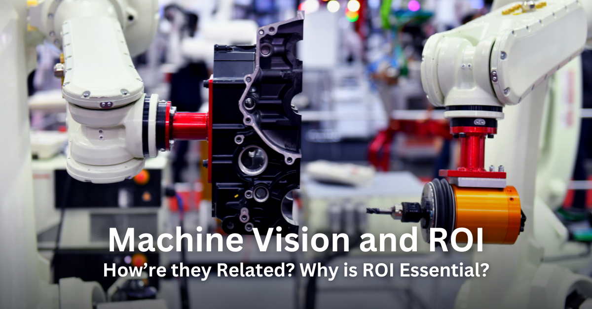 Machine Vision and ROI- How’re they Related? Why is ROI Essential? Machine Vision and ROI- How’re they Related? Why is ROI Essential?
