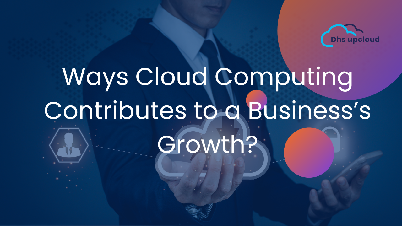 Ways Cloud Computing Contributes to a Business’s Growth? Ways Cloud Computing Contributes to a Business’s Growth?